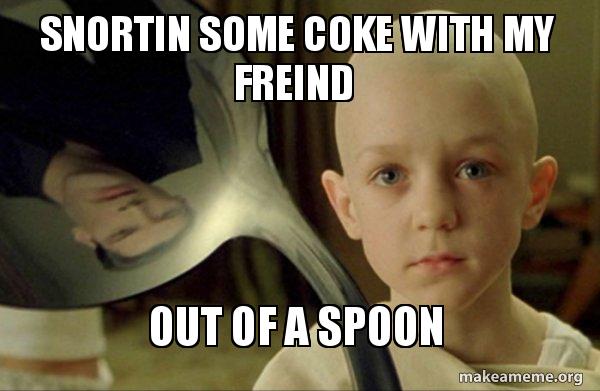 snortin some coke with my freind out of a spoon - There is no Spoon ...