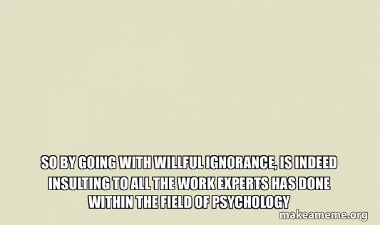 so by going with willful ignorance, is indeed insulting to all the work ...
