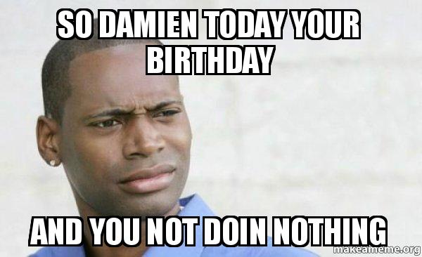 SO DAMIEN TODAY YOUR BIRTHDAY AND YOU NOT DOIN NOTHING - Confused Black ...