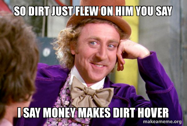 So dirt just flew on him you say I say money makes dirt hover ...
