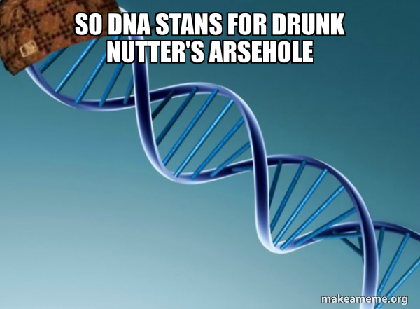 So DNA stans for drunk nutter's arsehole - Scumbag Genetics Meme Generator