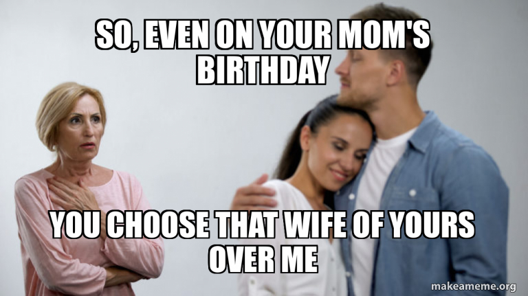 so, even on your mom's birthday you choose that wife of yours over me ...