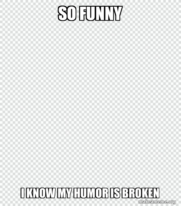 so funny i know my humor is broken - Free Meme Generator