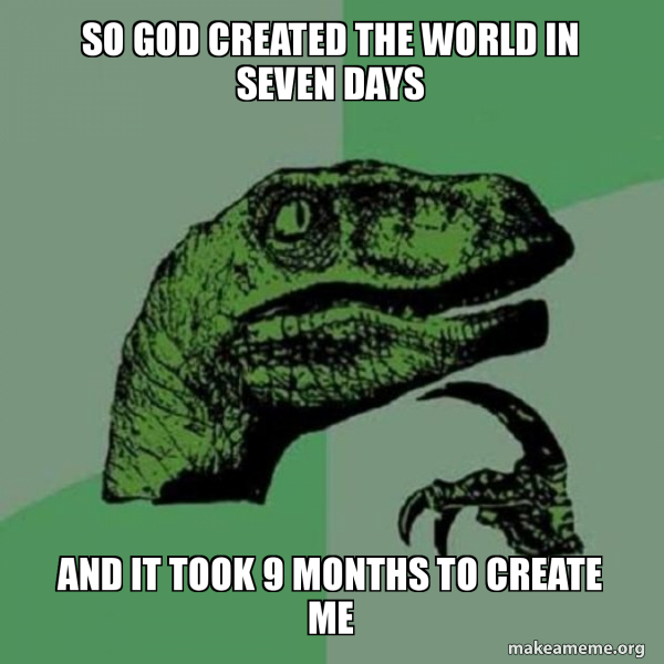 SO GOD CREATED THE WORLD IN SEVEN DAYS AND IT TOOK 9 MONTHS TO CREATE ...