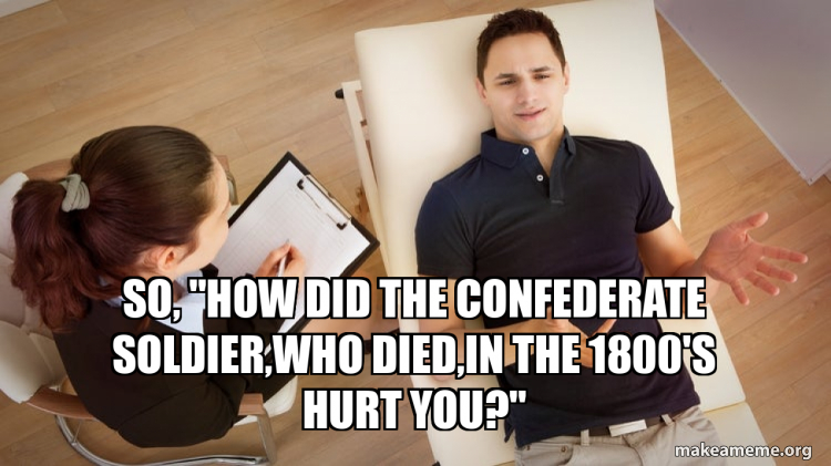 So, "how did the confederate soldier,who died,in the 1800's hurt you ...