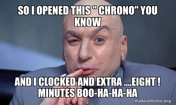 So I opened this " chrono" you know and I clocked and extra ....eight ...