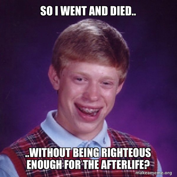 So I went and died.. ..Without being righteous enough for the afterlife ...