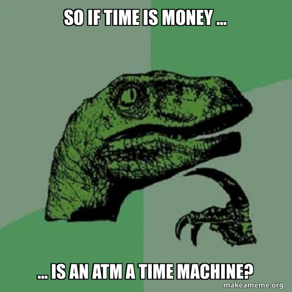 So if time is money ... ... is an ATM a time machine? - Philosoraptor ...