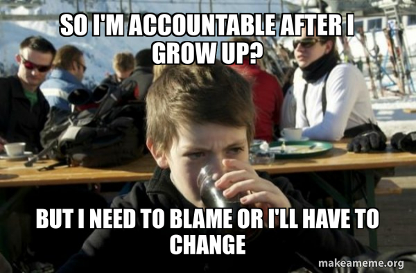So I'm accountable after I grow up? But I need to blame or I'll have to ...