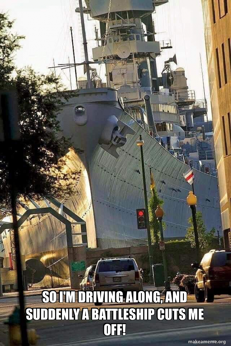 so i'm driving along, and suddenly a battleship cuts me off! Meme Generator