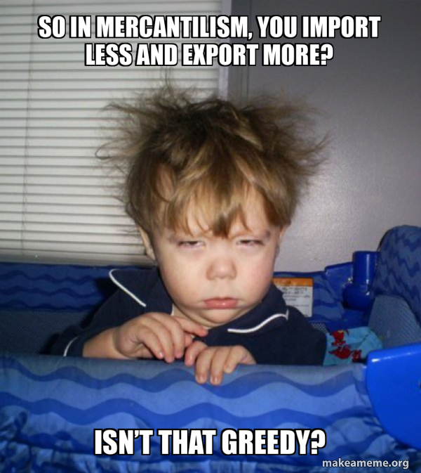 So in mercantilism, you import less and export more? Isn’t that greedy ...