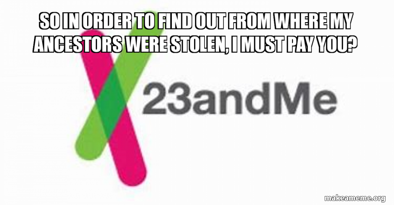 so in order to find out from where my ancestors were stolen, I must pay ...