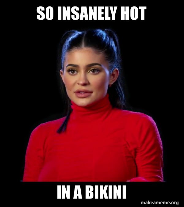 so insanely hot in a bikini - Kylie Jenner Meme Generator