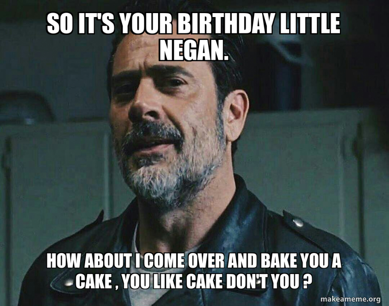 so it's your birthday little negan. how about i come over and bake you ...