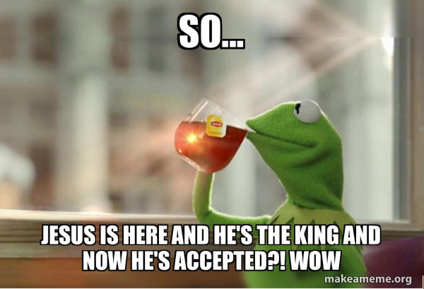 So... Jesus is here and he's the king and now he's accepted?! Wow ...