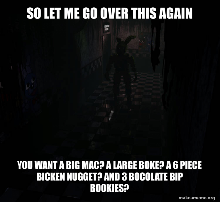 So let me go over this again You want a big mac? A large boke? A 6 piece bicken nugget? And 3 ...