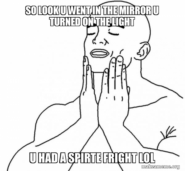 so look u went in the mirror u turned on the light U HAD A SPIRTE ...