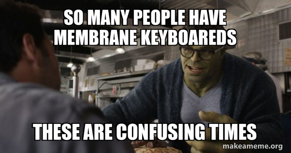so many people have membrane keyboareds These are confusing times ...