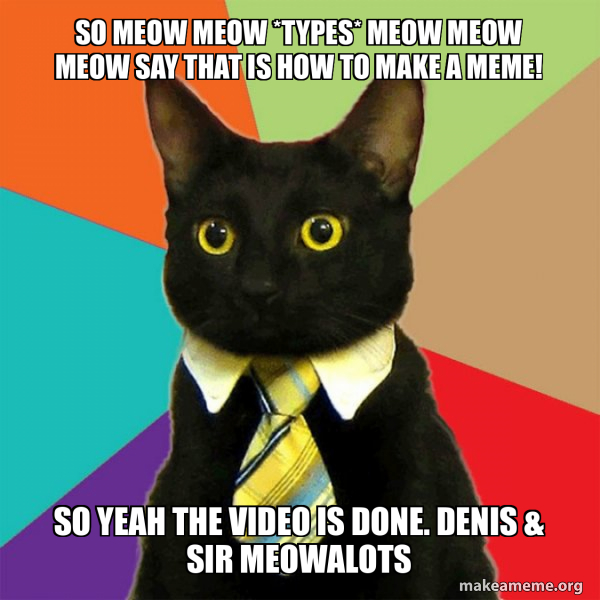 so meow meow *types* meow meow meow say that is how to make a MEME! so ...