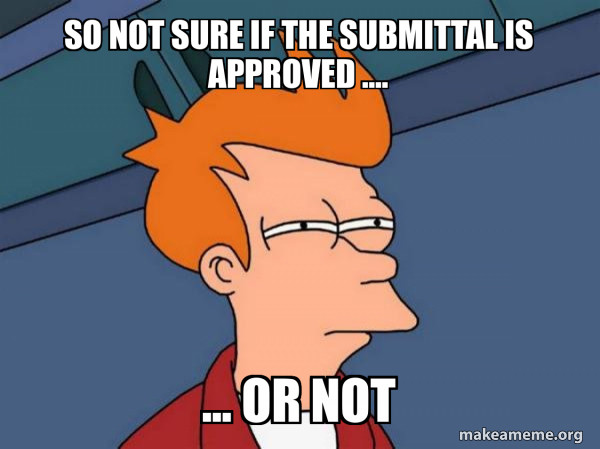 So not sure if the submittal is approved .... ... or not - Futurama Fry ...