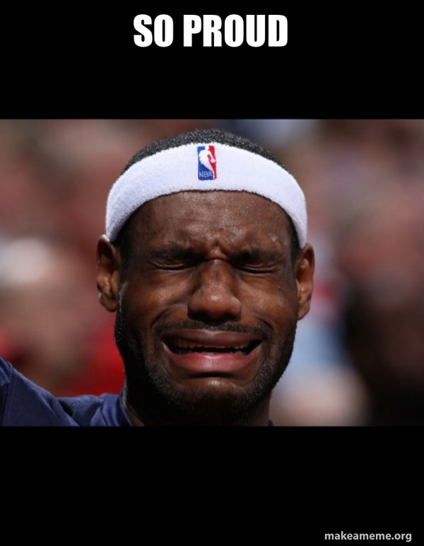 So proud - Lebron Crying Meme Generator