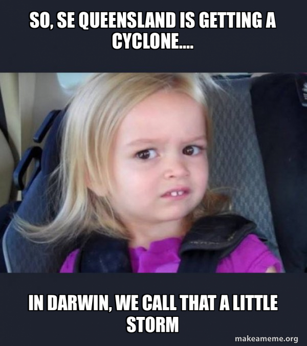 So, SE Queensland is getting a cyclone.... In Darwin, we call that a ...