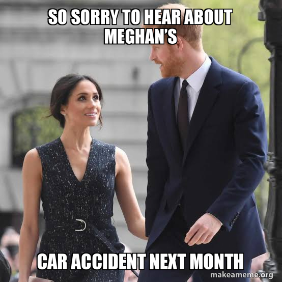 So sorry to hear about Meghanâ€™s Car Accident next month Meme Generator