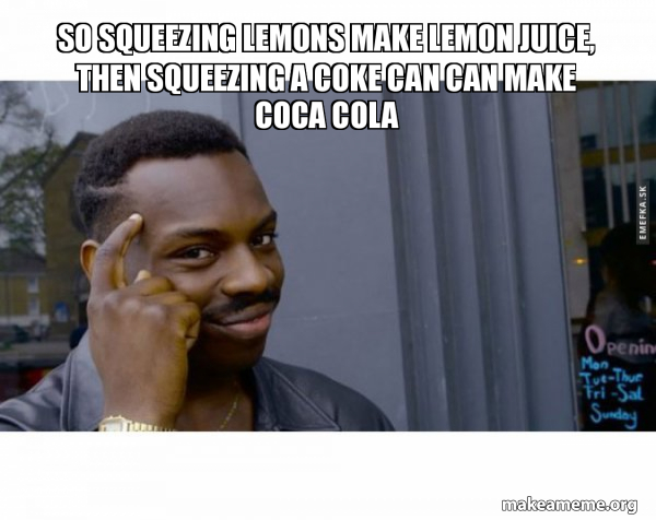So squeezing lemons make lemon juice, then squeezing a coke can can make coca cola - Roll Safe ...