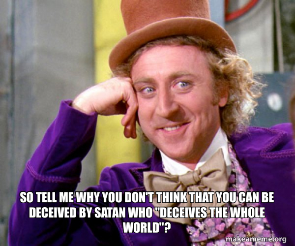 So tell me why you don't think that you can be deceived by Satan who ...