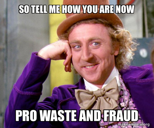 So tell me how you are now Pro waste and fraud - Willy Wonka Sarcasm ...