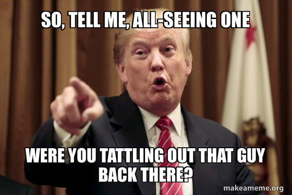 So, tell me, all-seeing one Were you tattling out that guy back there ...