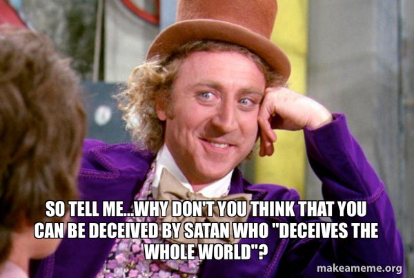 So tell me...why don't you think that you can be deceived by Satan who ...