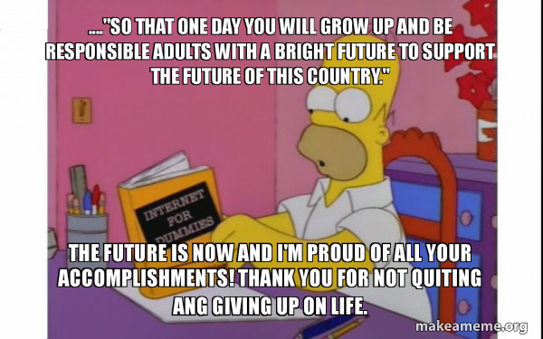 So that one day you will grow up and be responsible adults with a ...