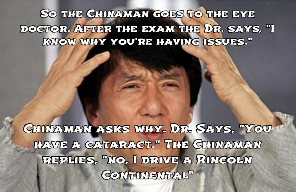 So the Chinaman goes to the eye doctor. After the exam the Dr. says, "I ...