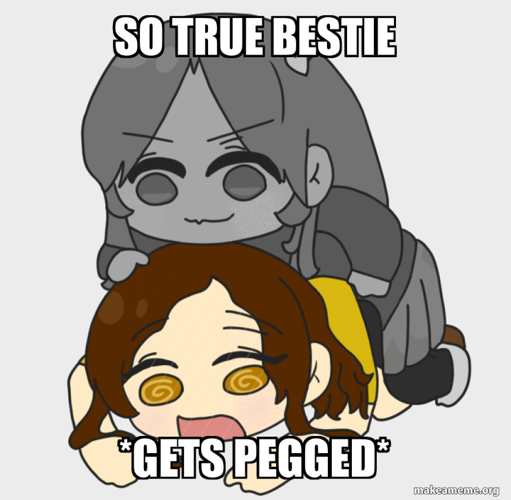 So true bestie *gets pegged* Meme Generator