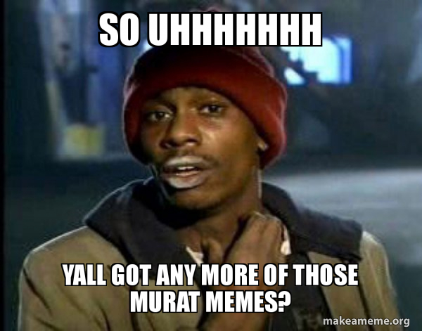 so uhhhhhhh yall got any more of those Murat memes? - Dave Chappelle ...