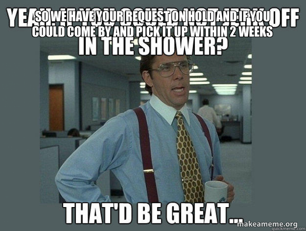 so we have your request on hold and if you could come by And pick it up ...
