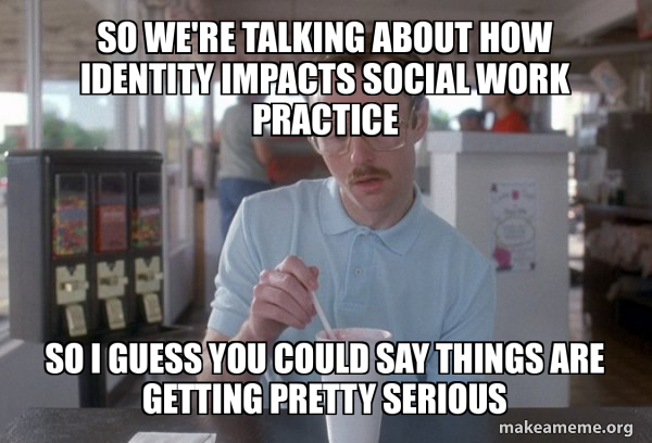 So we're talking about how Identity impacts social work practice So I ...