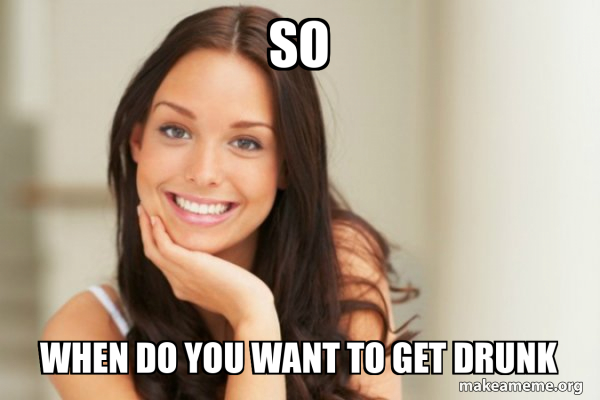 so when do you want to get drunk - Good Girl Gina Meme Generator