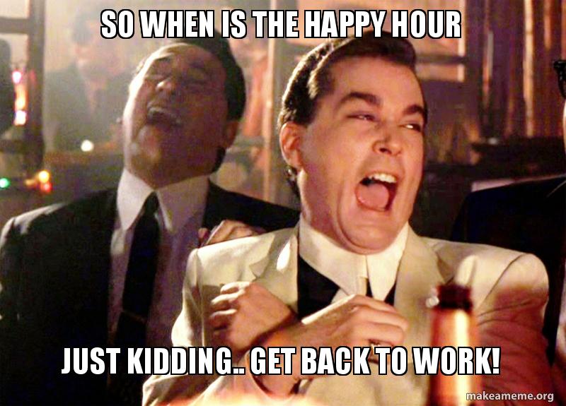 So when is the Happy Hour Just kidding.. get back to work! Meme Generator