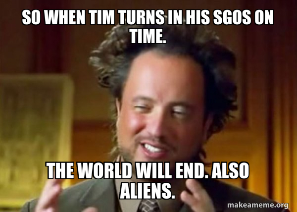 So when Tim turns in his SGOS on time. The world will end. Also Aliens ...