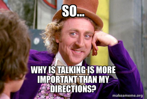 so... why is talking is more important than my directions ...