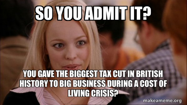 So you admit it? You gave the biggest tax cut in British history to big ...