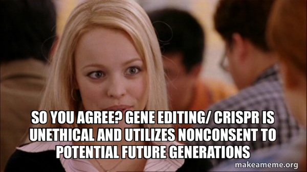 so you agree? gene editing/ crispR is unethical and utilizes nonconsent ...
