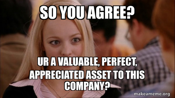 So you agree? ur a valuable, perfect, appreciated asset to this company ...