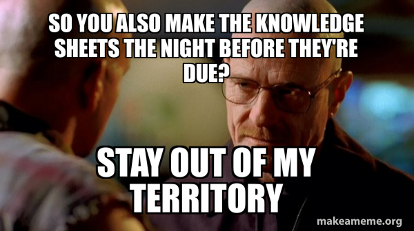 so you also make the knowledge sheets the night before they're due ...