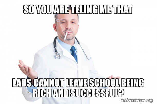 So you are teling me that Lads cannot leave school being rich and ...