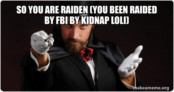 so you are raiden (you been raided by fbi by kidnap loli) - Magician ...
