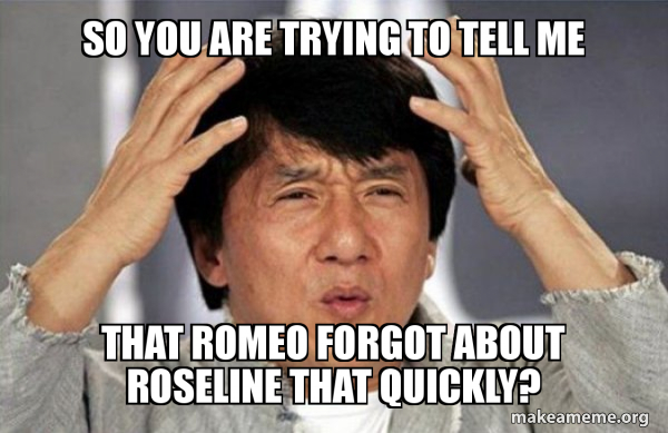 so you are trying to tell me that romeo forgot about roseline that ...