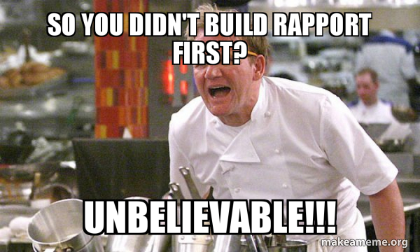 So you didn't build rapport first? Unbelievable!!! - Gordon Ramsay Hell ...